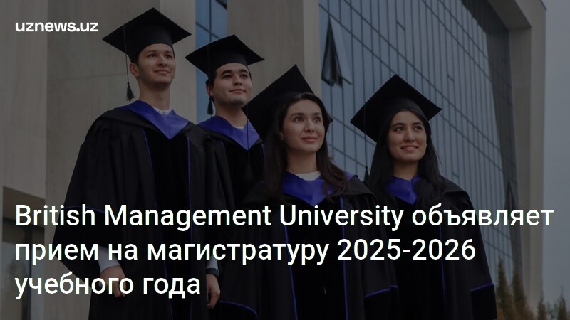 British Management University объявляет прием на магистратуру 2025-2026 учебного года - UzNews.uz