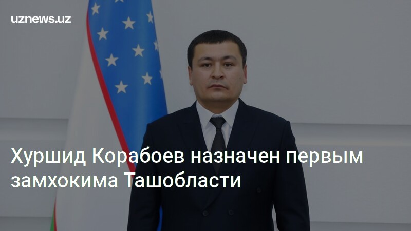 Хуршид Корабоев назначен первым замхокима Ташобласти - UzNews.uz