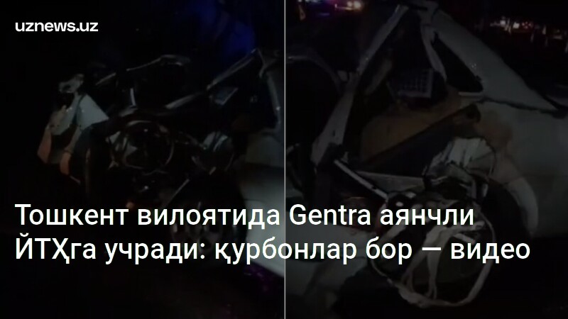 Тошкент вилоятида Gentra аянчли ЙТҲга учради: қурбонлар бор — видео - UzNews.uz