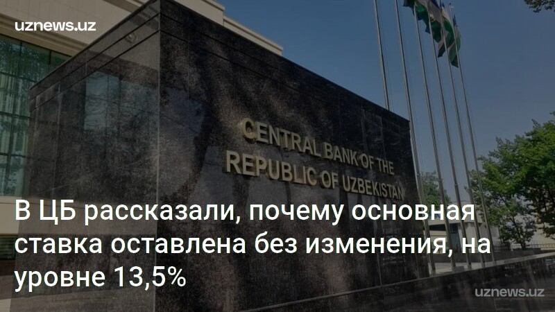 В ЦБ рассказали, почему основная ставка оставлена без изменения, на уровне 13,5% - UzNews.uz