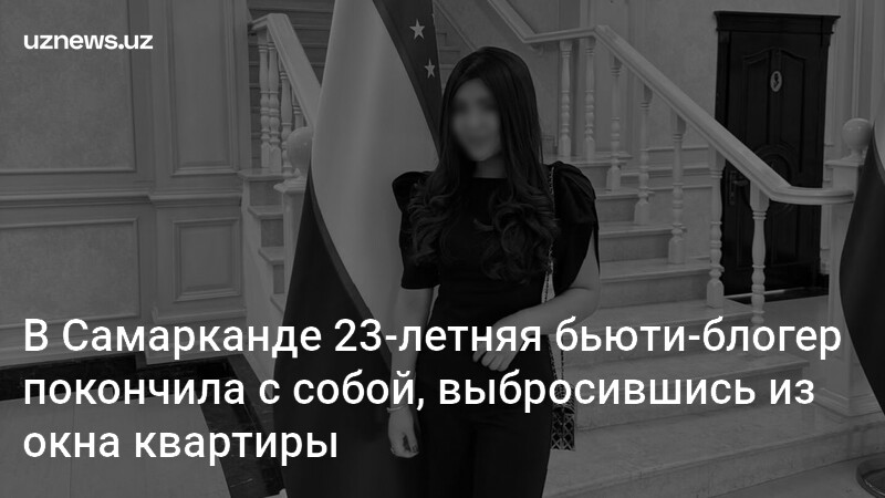 В Самарканде 23-летняя бьюти-блогер покончила с собой, выбросившись из окна квартиры - UzNews.uz
