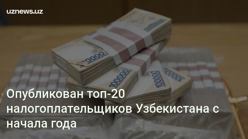 Опубликован топ-20 налогоплательщиков Узбекистана с начала года - UzNews.uz