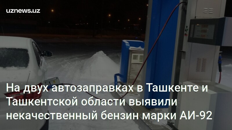 На двух автозаправках в Ташкенте и Ташкентской области выявили некачественный бензин марки АИ-92 ...