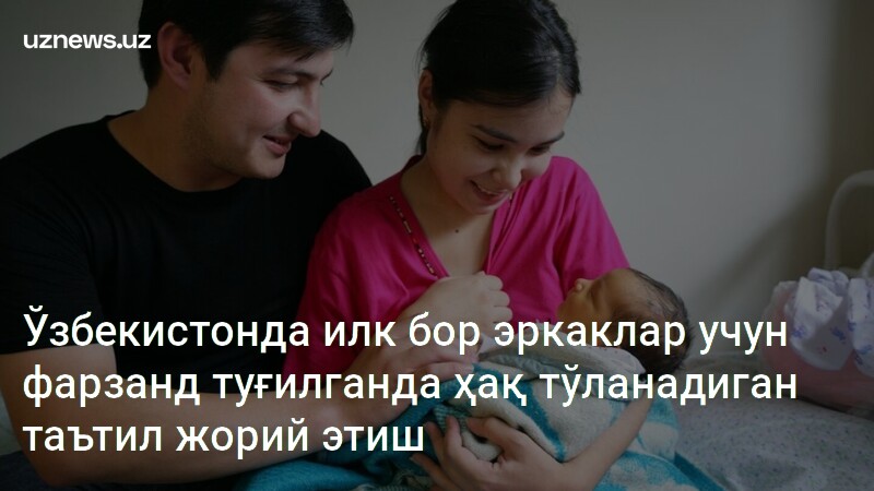 Ўзбекистонда илк бор эркаклар учун фарзанд туғилганда ҳақ тўланадиган таътил жорий этиш ...