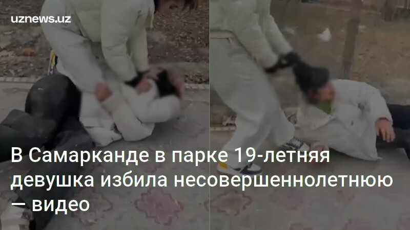 В Самарканде в парке 19-летняя девушка избила несовершеннолетнюю — видео - UzNews.uz