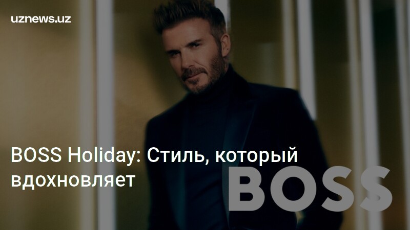 BOSS Holiday: Стиль, который вдохновляет - UzNews.uz