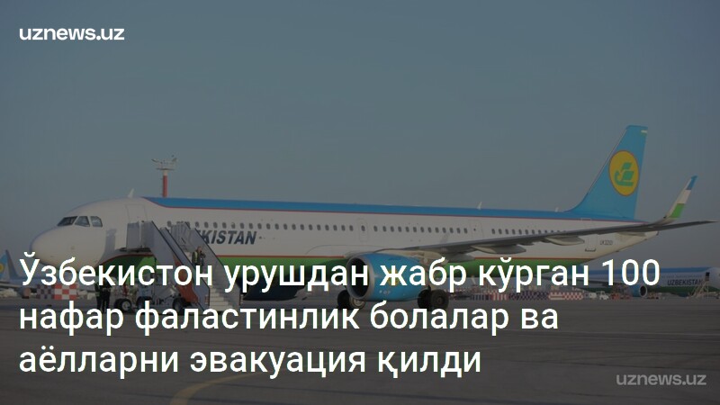 Ўзбекистон урушдан жабр кўрган 100 нафар фаластинлик болалар ва аёлларни эвакуация қилди - UzNews.uz