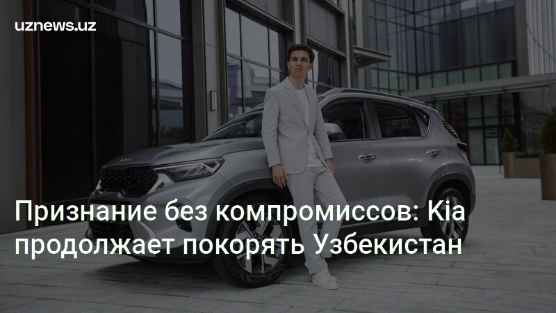Признание без компромиссов: Kia продолжает покорять Узбекистан - UzNews.uz