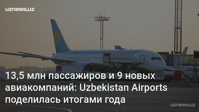 13,5 млн пассажиров и 9 новых авиакомпаний: Uzbekistan Airports поделилась итогами года - UzNews.uz