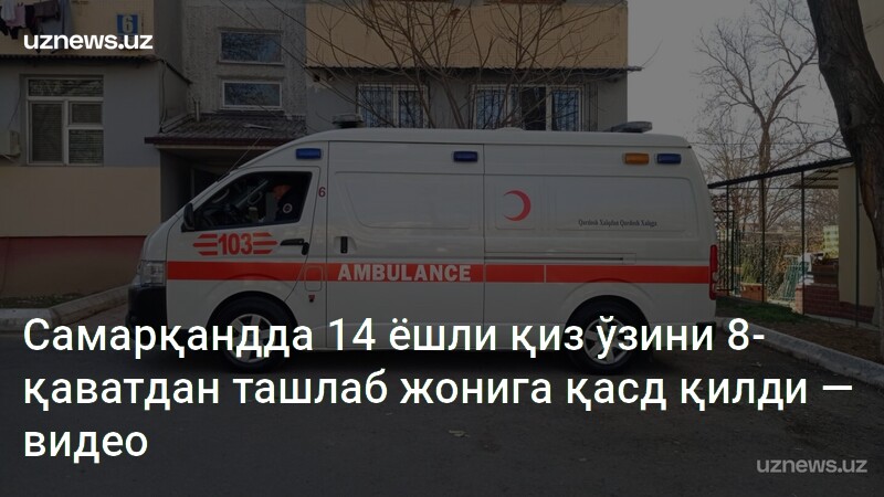 Самарқандда 14 ёшли қиз ўзини 8-қаватдан ташлаб жонига қасд қилди — видео - UzNews.uz