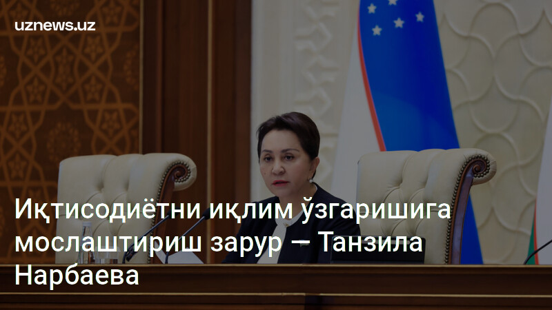 Иқтисодиётни иқлим ўзгаришига мослаштириш зарур — Танзила Нарбаева - UzNews.uz