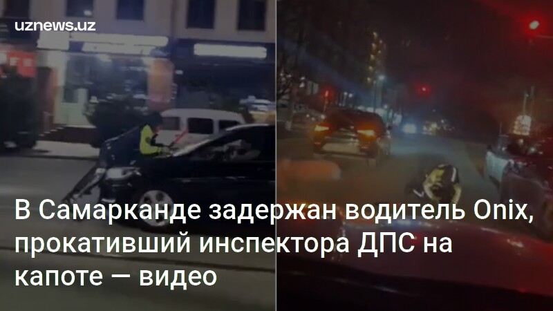 В Самарканде задержан водитель Onix, прокативший инспектора ДПС на капоте — видео - UzNews.uz