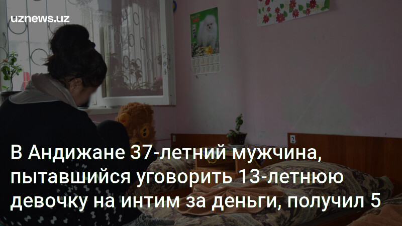 В Андижане 37-летний мужчина, пытавшийся уговорить 13-летнюю девочку на интим за деньги, получил ...