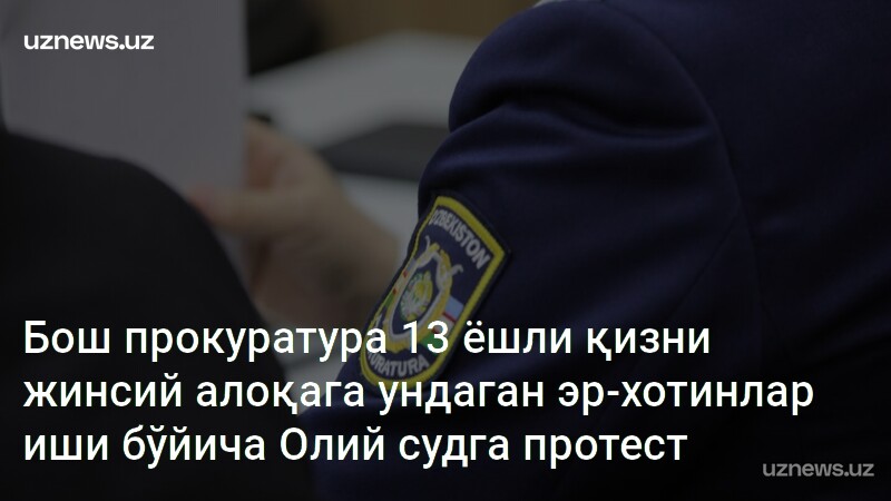 Бош прокуратура 13 ёшли қизни жинсий алоқага ундаган эр-хотинлар иши бўйича Олий судга протест ...
