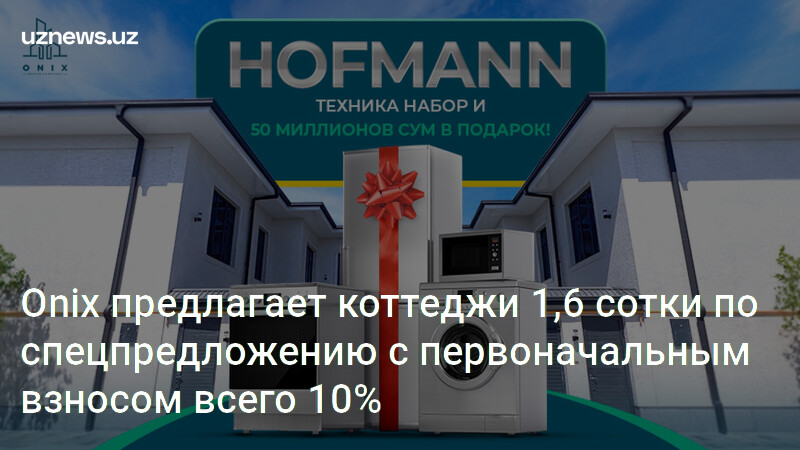 Onix предлагает коттеджи 1,6 сотки по спецпредложению с первоначальным взносом всего 10% - UzNews.uz