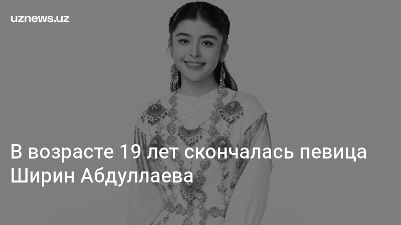 В возрасте 19 лет скончалась певица Ширин Абдуллаева - UzNews.uz