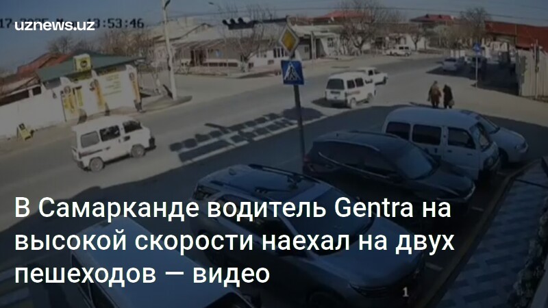 В Самарканде водитель Gentra на высокой скорости наехал на двух пешеходов — видео - UzNews.uz