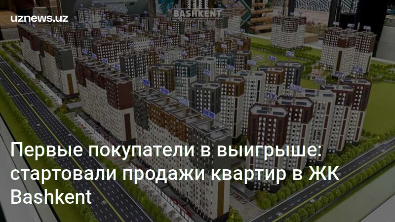 Первые покупатели в выигрыше: стартовали продажи квартир в ЖК Bashkent ...