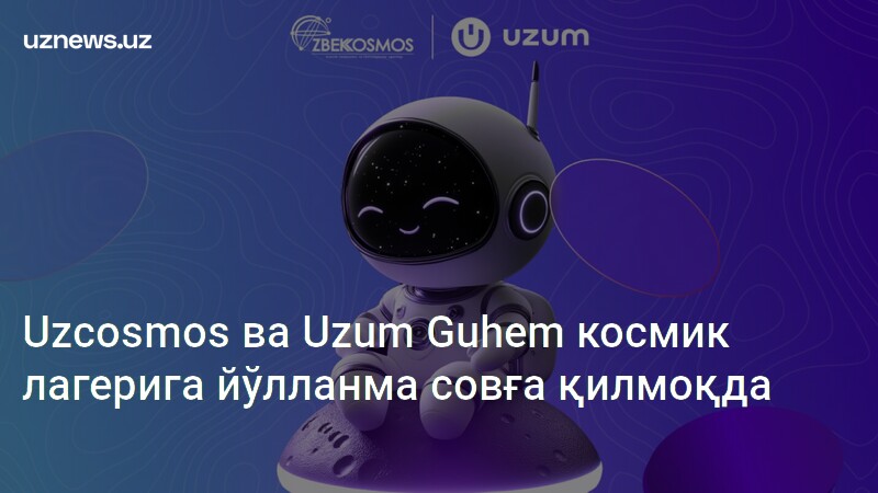 Uzcosmos ва Uzum Guhem космик лагерига йўлланма совға қилмоқда - UzNews.uz