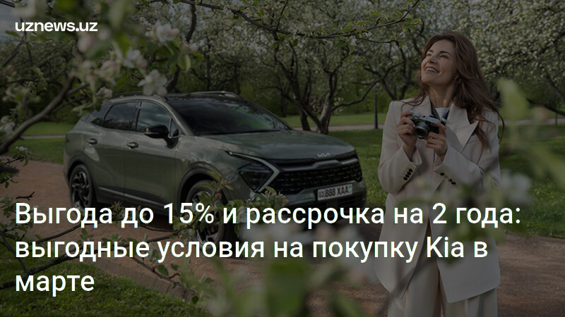Выгода до 15% и рассрочка на 2 года: выгодные условия на покупку Kia в марте - UzNews.uz