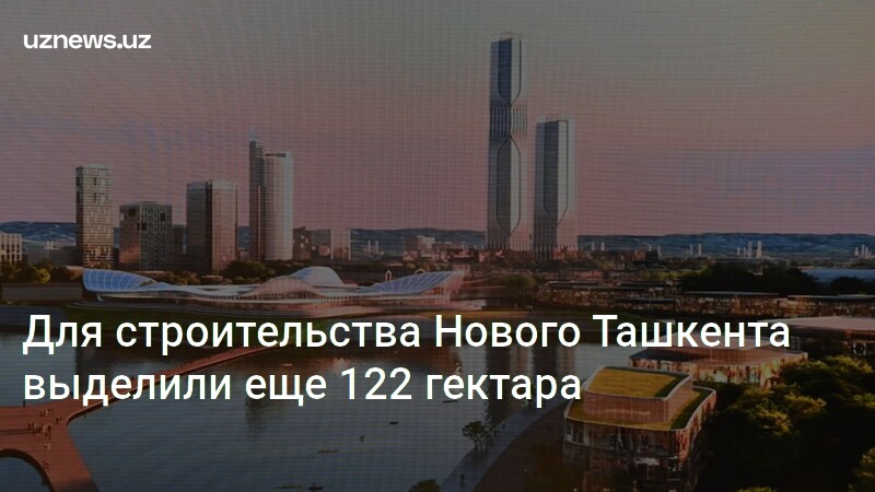 Для строительства Нового Ташкента выделили еще 122 гектара - UzNews.uz