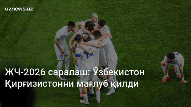 ЖЧ-2026 саралаш: Ўзбекистон Қирғизистонни мағлуб қилди - UzNews.uz