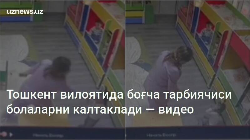 Тошкент вилоятида боғча тарбиячиси болаларни калтаклади — видео - UzNews.uz