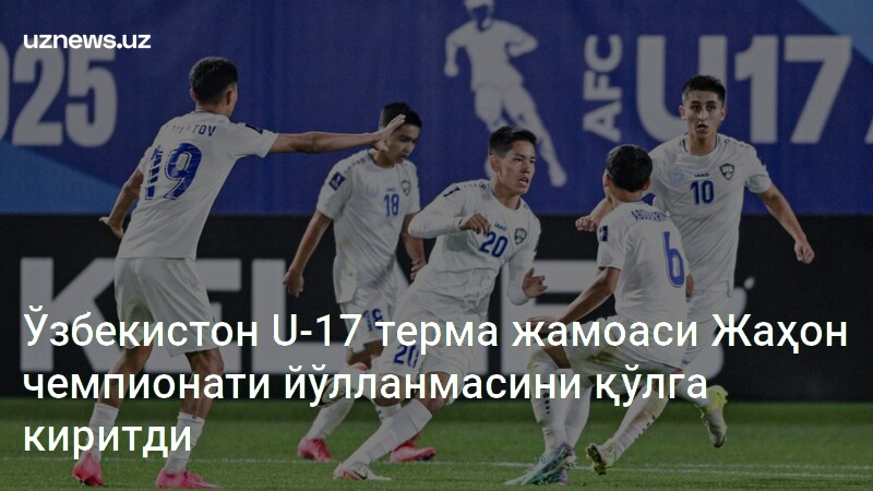 Ўзбекистон U-17 терма жамоаси Жаҳон чемпионати йўлланмасини қўлга киритди - UzNews.uz