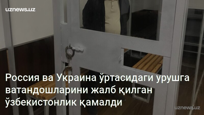 Россия ва Украина ўртасидаги урушга ватандошларини жалб қилган ўзбекистонлик қамалди - UzNews.uz