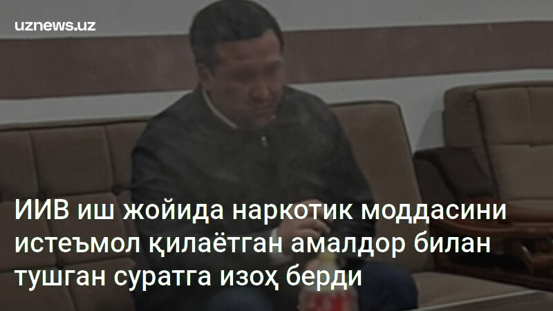 ИИВ иш жойида наркотик моддасини истеъмол қилаётган амалдор билан тушган суратга изоҳ берди ...