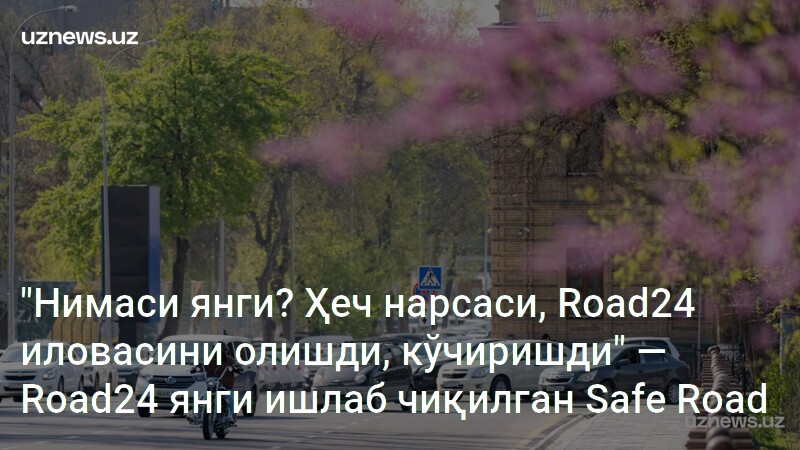 "Нимаси янги? Ҳеч нарсаси, Road24 иловасини олишди, кўчиришди" — Road24 янги ишлаб чиқилган Safe ...