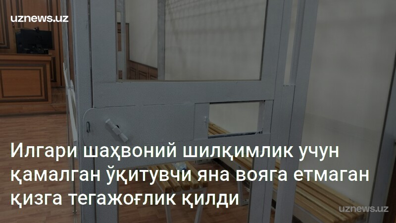 Илгари шаҳвоний шилқимлик учун қамалган ўқитувчи яна вояга етмаган қизга тегажоғлик қилди ...