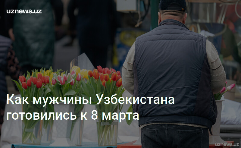 Как мужчины Узбекистана готовились к 8 марта - UzNews.uz