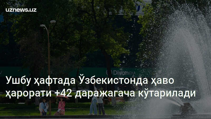 Ушбу ҳафтада Ўзбекистонда ҳаво ҳарорати +42 даражагача кўтарилади - UzNews.uz
