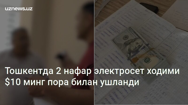 Тошкентда 2 нафар электросет ходими $10 минг пора билан ушланди - UzNews.uz