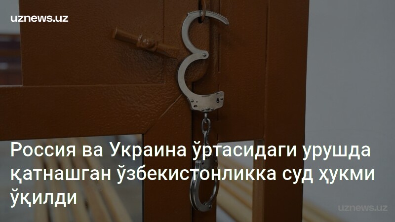 Россия ва Украина ўртасидаги урушда қатнашган ўзбекистонликка суд ҳукми ўқилди - UzNews.uz
