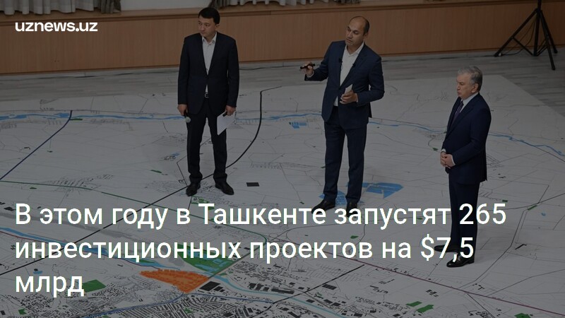 В этом году в Ташкенте запустят 265 инвестиционных проектов на $7,5 млрд - UzNews.uz