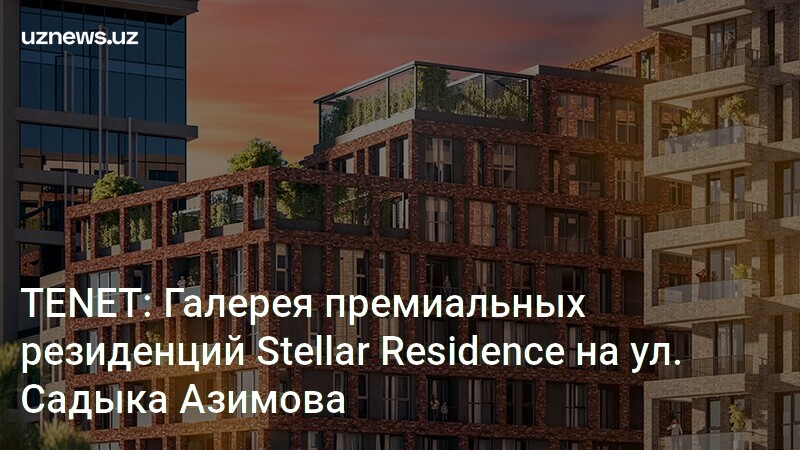 TENET: Галерея премиальных резиденций Stellar Residence на ул. Садыка Азимова - UzNews.uz