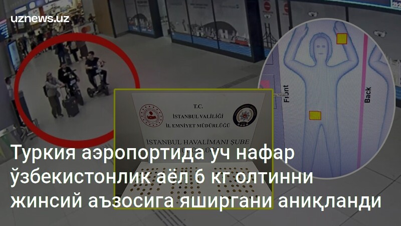 Туркия аэропортида уч нафар ўзбекистонлик аёл 6 кг олтинни жинсий аъзосига яширгани аниқланди ...