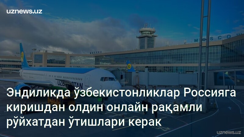Эндиликда ўзбекистонликлар Россияга киришдан олдин онлайн рақамли рўйхатдан ўтишлари керак ...