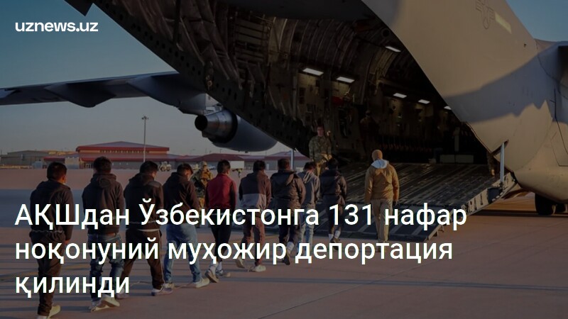 АҚШдан Ўзбекистонга 131 нафар ноқонуний муҳожир депортация қилинди - UzNews.uz