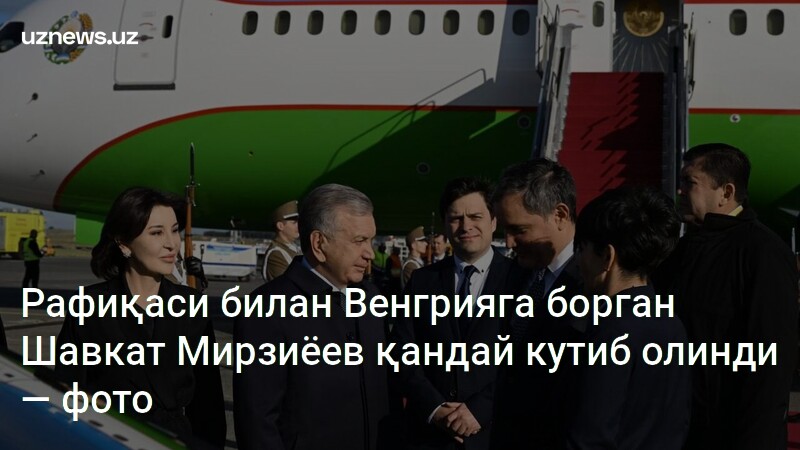 Рафиқаси билан Венгрияга борган Шавкат Мирзиёев қандай кутиб олинди — фото - UzNews.uz
