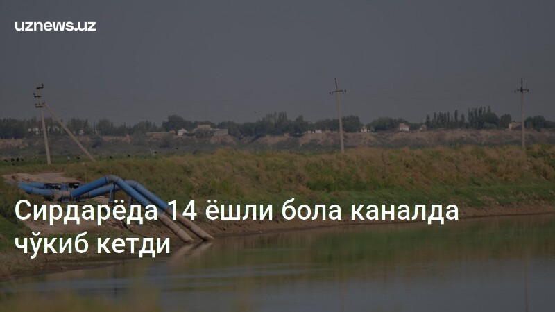 Сирдарёда 14 ёшли бола каналда чўкиб кетди - UzNews.uz