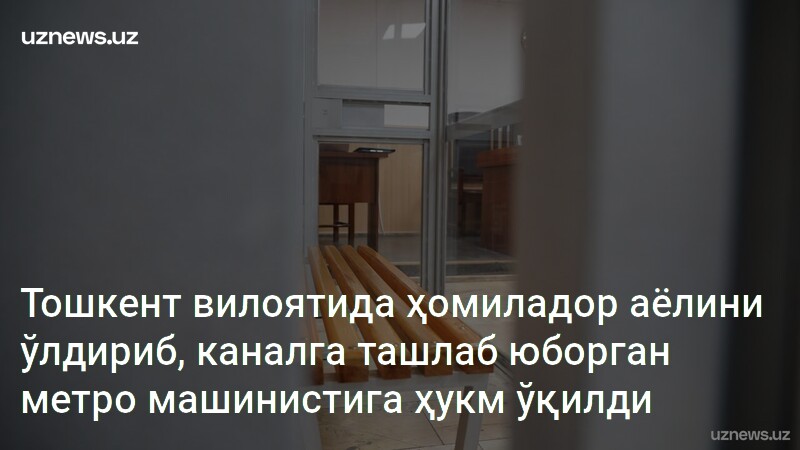Тошкент вилоятида ҳомиладор аёлини ўлдириб, каналга ташлаб юборган метро машинистига ҳукм ўқилди ...