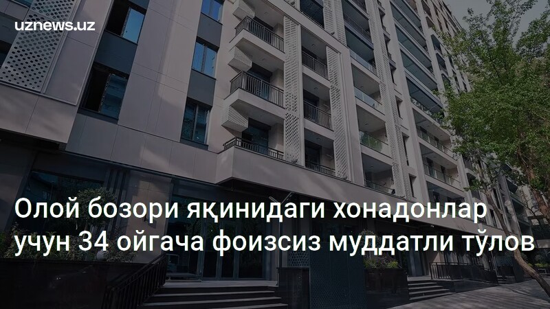 Олой бозори яқинидаги хонадонлар учун 34 ойгача фоизсиз муддатли тўлов - UzNews.uz