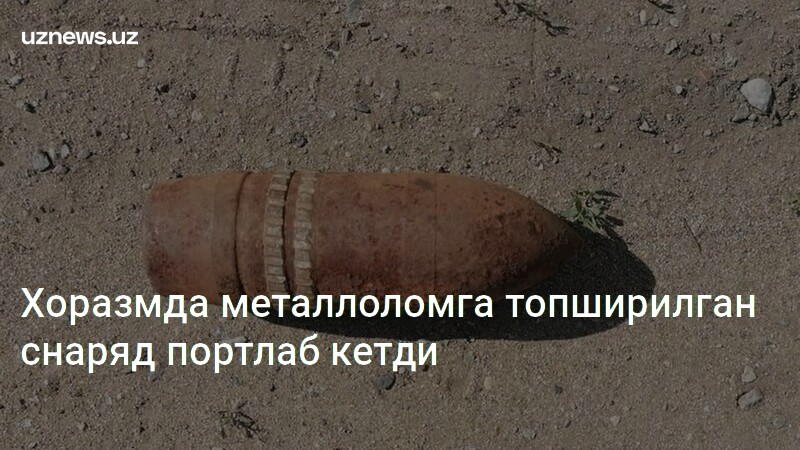 Хоразмда металлоломга топширилган снаряд портлаб кетди - UzNews.uz