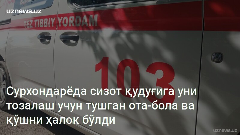 Сирдарёда сизот қудуғига уни тозалаш учун тушган ота-бола ва қўшни ҳалок бўлди - UzNews.uz