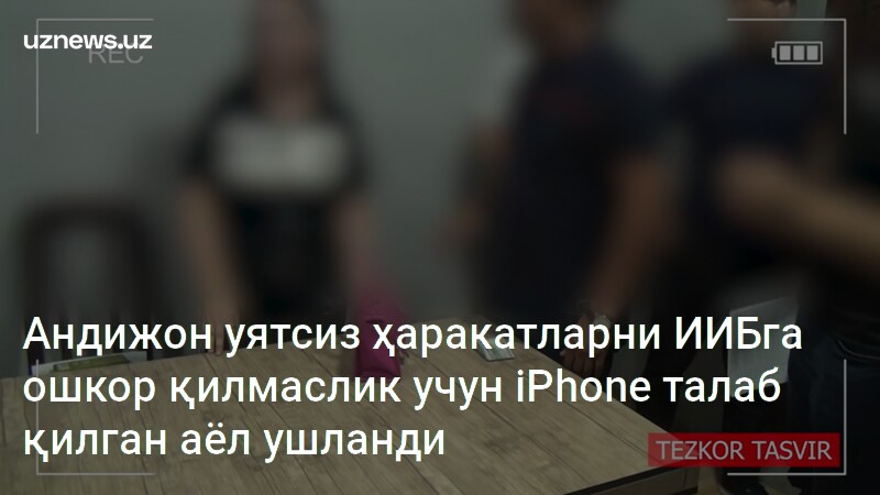 Андижон уятсиз ҳаракатларни ИИБга ошкор қилмаслик учун iPhone талаб қилган аёл ушланди - UzNews.uz