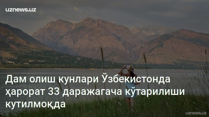 Дам олиш кунлари Ўзбекистонда ҳарорат 33 даражагача кўтарилиши кутилмоқда - UzNews.uz