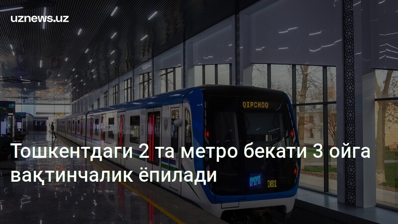 Тошкентдаги 2 та метро бекати 3 ойга вақтинчалик ёпилади - UzNews.uz